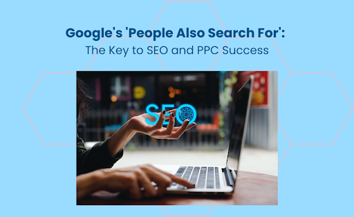 Google's 'People Also Search For': The Key to SEO and PPC Success