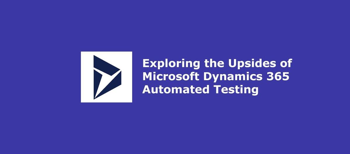 Exploring the Upsides of Microsoft Dynamics 365 Automated Testing